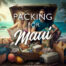 Packing for Your Maui Vacation, Travel Tips and Ideas